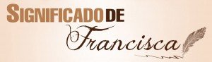 Significado de Francisca - Significado de los nombres
